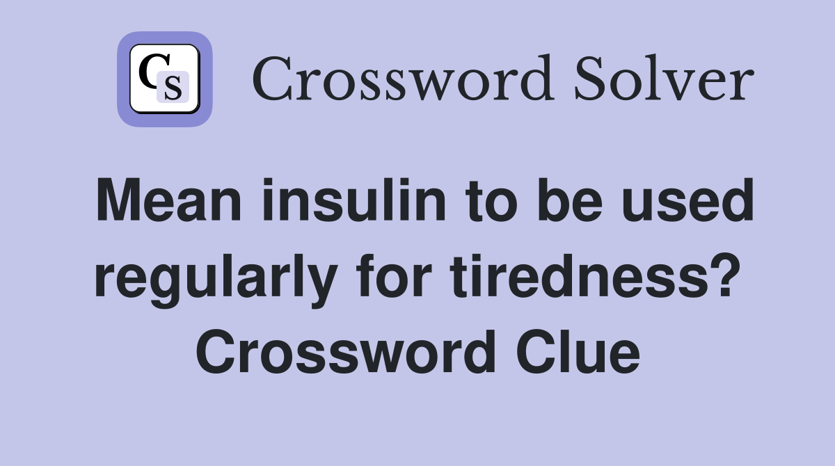 mean-insulin-to-be-used-regularly-for-tiredness-crossword-clue